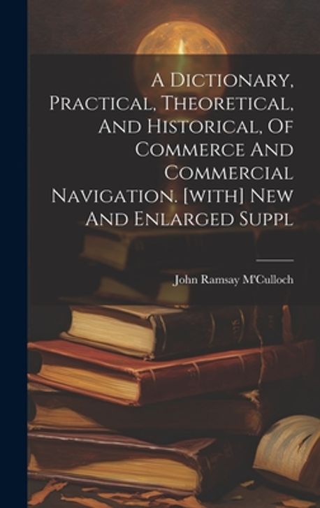 A Dictionary, Practical, Theoretical, And Historical, Of Commerce And ...