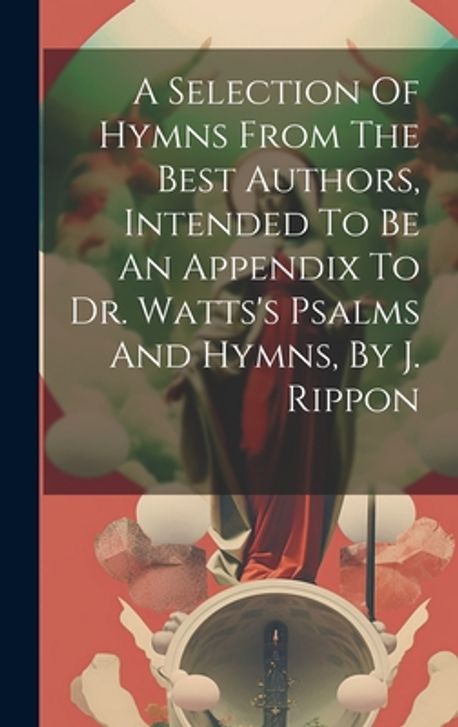 A Selection Of Hymns From The Best Authors, Intended To Be An Appendix ...