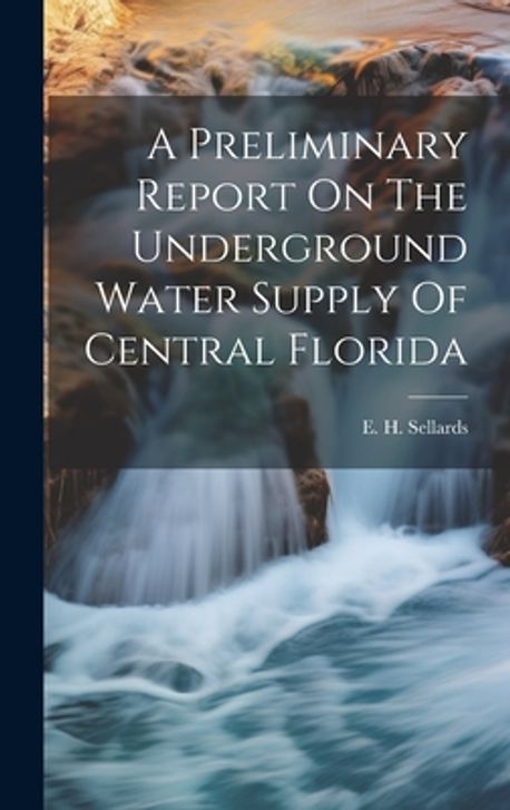 A Preliminary Report On The Underground Water Supply Of Central Florida | Sellards, E. H. (Elias ...