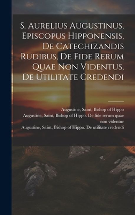 S. Aurelius Augustinus, Episcopus Hipponensis, De Catechizandis Rudibus, De Fide Rerum Quae Non ...