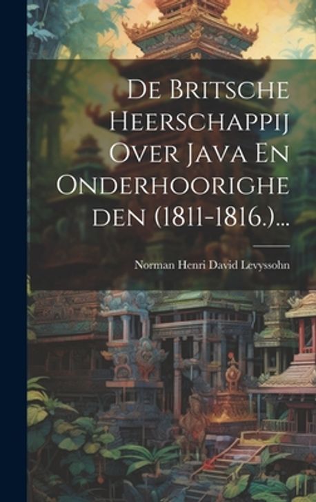 De Britsche Heerschappij Over Java En Onderhoorigheden (1811-1816 ...