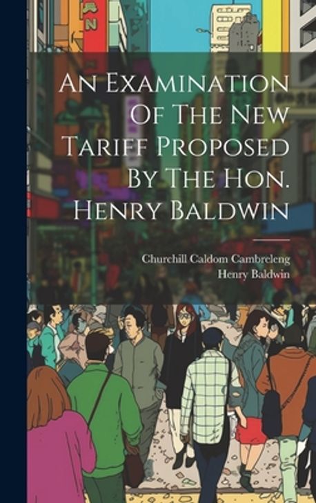 An Examination Of The New Tariff Proposed By The Hon. Henry Baldwin | Cambreleng, Churchill ...