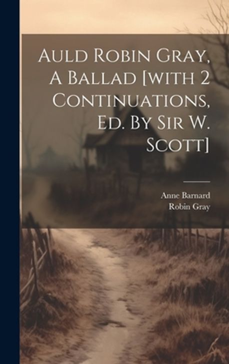 Auld Robin Gray, A Ballad [with 2 Continuations, Ed. By Sir W. Scott ...
