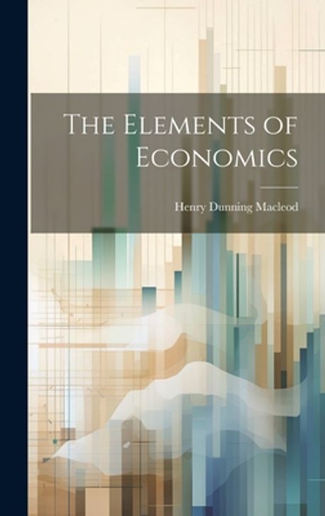 The Elements of Economics | MacLeod, Henry Dunning - 교보문고