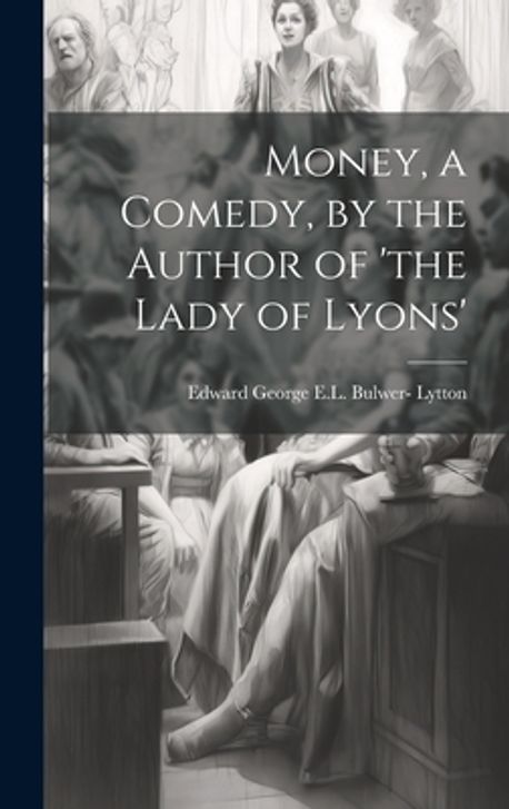 Money, a Comedy, by the Author of 'the Lady of Lyons' | Lytton, Edward ...