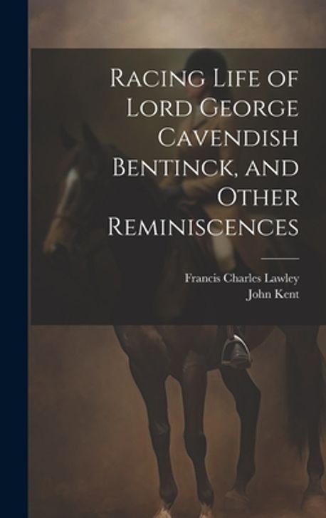 Racing Life of Lord George Cavendish Bentinck, and Other Reminiscences ...