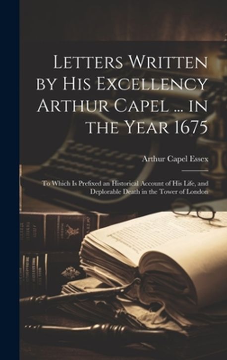 Letters Written by His Excellency Arthur Capel ... in the Year 1675 ...