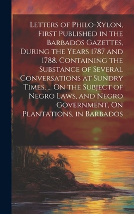 Letters of Philo-Xylon, First Published in the Barbados Gazettes ...