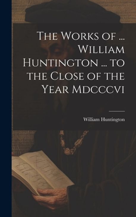 The Works of ... William Huntington ... to the Close of the Year Mdcccvi | Huntington, William ...
