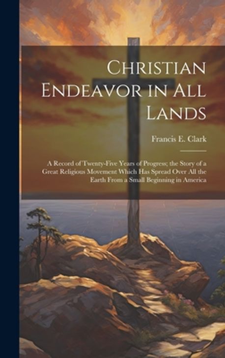 Christian Endeavor in all Lands; a Record of Twenty-five Years of ...