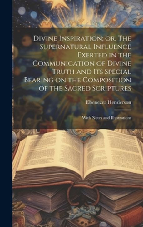 Divine Inspiration; or, The Supernatural Influence Exerted in the ...