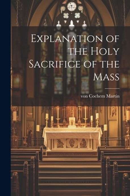 Explanation of the Holy Sacrifice of the Mass | Cochem, Martin Von - 교보문고
