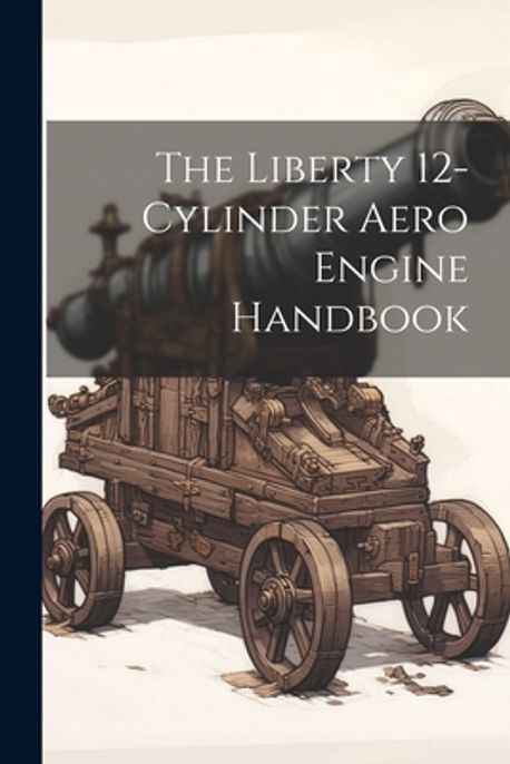 The Liberty 12-Cylinder Aero Engine Handbook | Anonymous - 교보문고