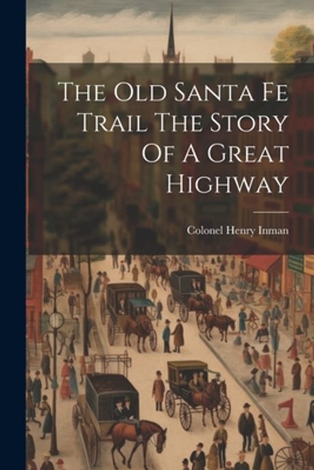 The Old Santa Fe Trail The Story Of A Great Highway | Inman, Colonel ...