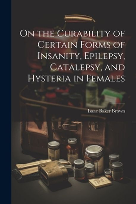 On the Curability of Certain Forms of Insanity, Epilepsy, Catalepsy ...
