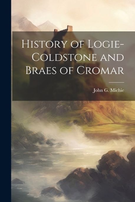 History of Logie-Coldstone and Braes of Cromar | Michie, John G. - 교보문고