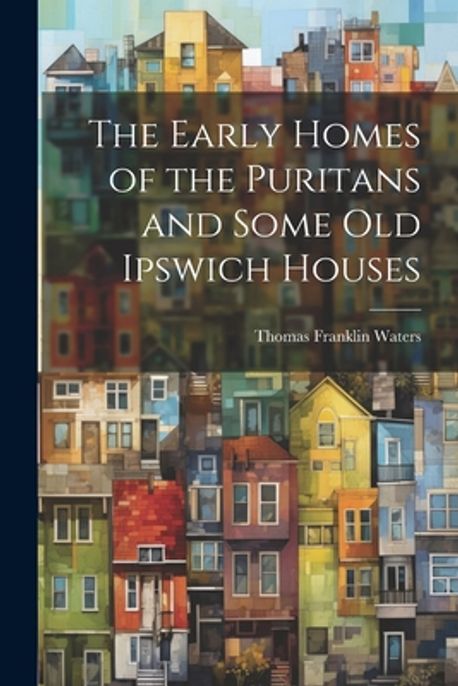 The Early Homes of the Puritans and Some Old Ipswich Houses | Waters ...