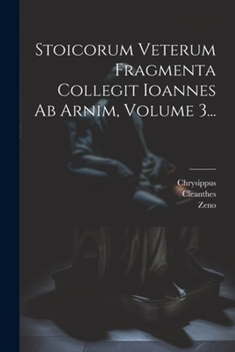 Stoicorum Veterum Fragmenta Collegit Ioannes Ab Arnim, Volume 3 ...