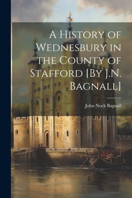 A History of Wednesbury in the County of Stafford [By J.N. Bagnall ...