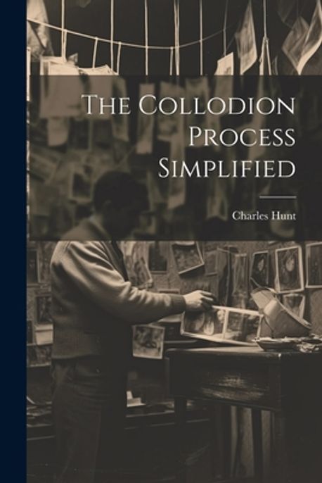 The Collodion Process Simplified | (Chemist )., Charles Hunt - 교보문고
