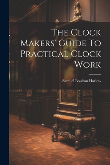 The Clock Makers' Guide To Practical Clock Work | Harlow, Samuel ...