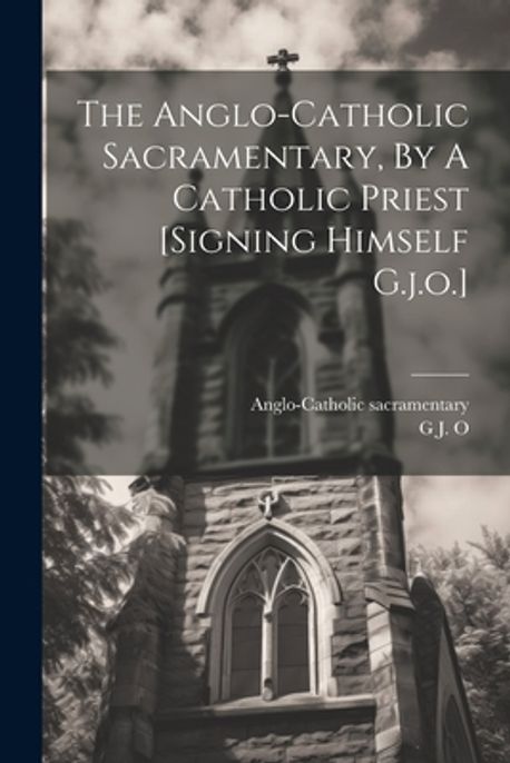 The Anglo-catholic Sacramentary, By A Catholic Priest [signing Himself ...