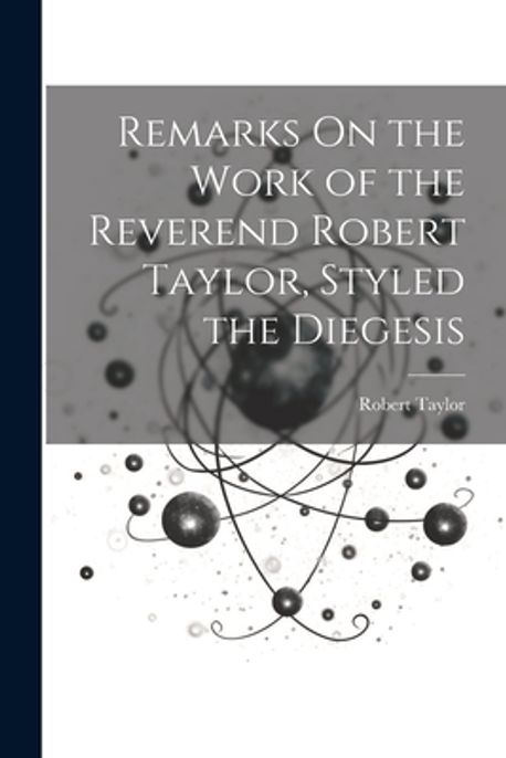 Remarks On the Work of the Reverend Robert Taylor, Styled the Diegesis ...