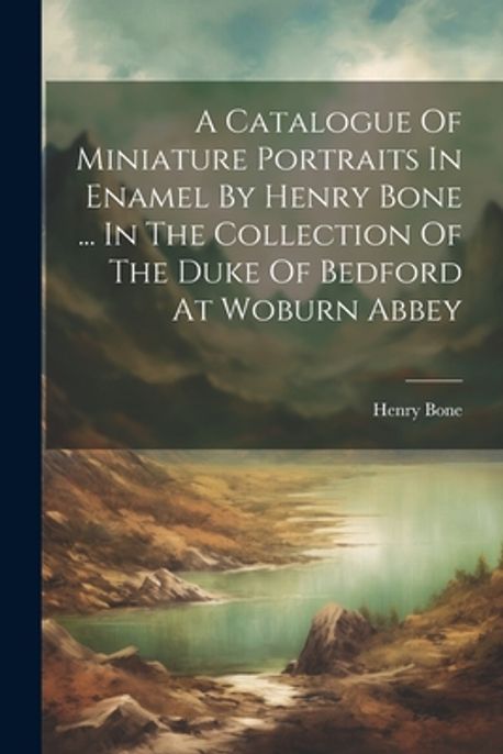 A Catalogue Of Miniature Portraits In Enamel By Henry Bone ... In The ...