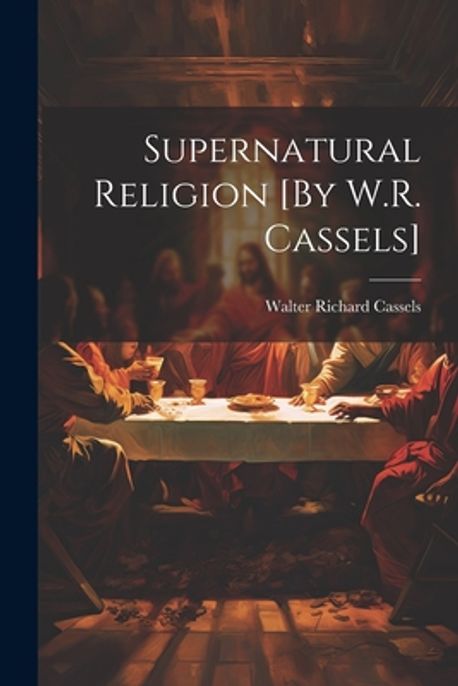 Supernatural Religion [By W.R. Cassels] | Cassels, Walter Richard - 교보문고