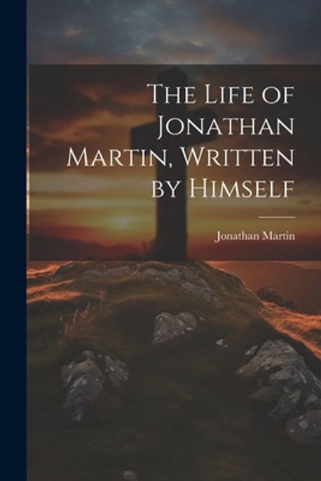 The Life of Jonathan Martin, Written by Himself | Martin, Jonathan - 교보문고