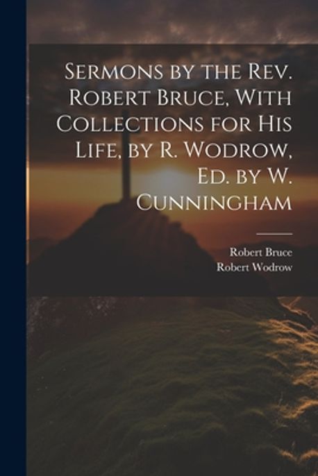 Sermons by the Rev. Robert Bruce, With Collections for His Life, by R ...
