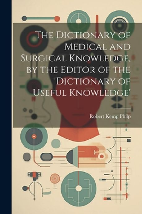 The Dictionary of Medical and Surgical Knowledge, by the Editor of the ...