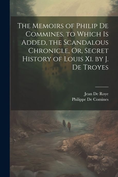 The Memoirs of Philip De Commines. to Which Is Added, the Scandalous ...
