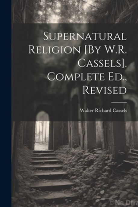 Supernatural Religion [By W.R. Cassels]. Complete Ed., Revised | Cassels, Walter Richard - 교보문고