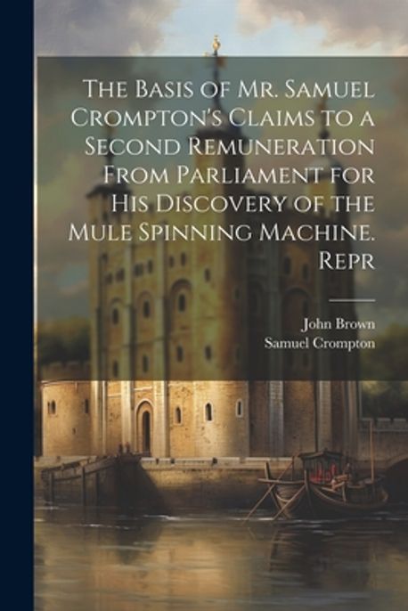 The Basis of Mr. Samuel Crompton's Claims to a Second Remuneration From ...