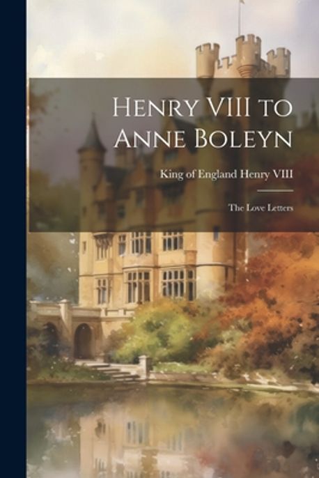Henry VIII to Anne Boleyn | Henry VIII, King Of England 1491-1547 - 교보문고