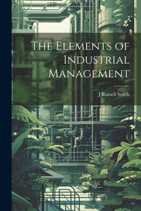 The Elements of Industrial Management | Smith, J. Russell 1874-1966 - 교보문고