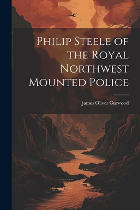 Philip Steele of the Royal Northwest Mounted Police | Curwood, James ...