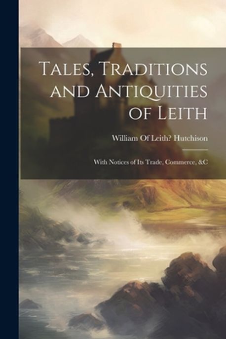 Tales, Traditions and Antiquities of Leith | William of Leith? Hutchison - 교보문고