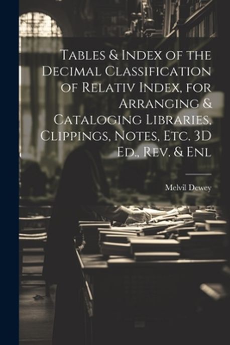 Tables & Index of the Decimal Classification of Relativ Index, for Arranging & Cataloging ...