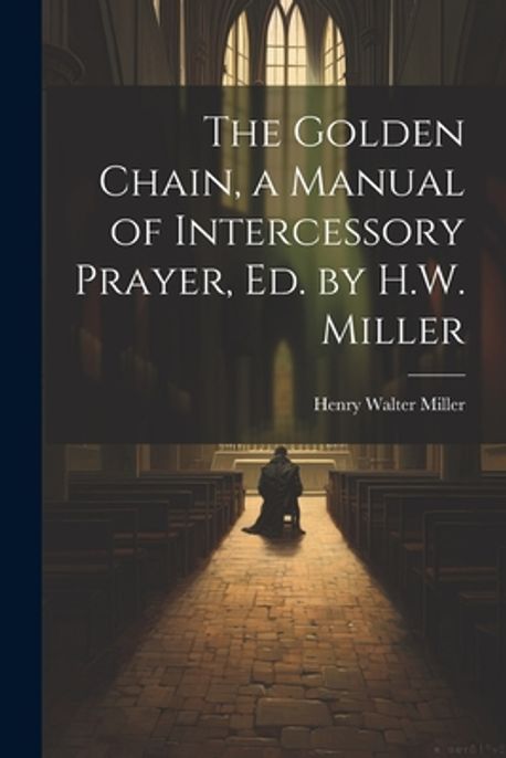 The Golden Chain, a Manual of Intercessory Prayer, Ed. by H.W. Miller ...