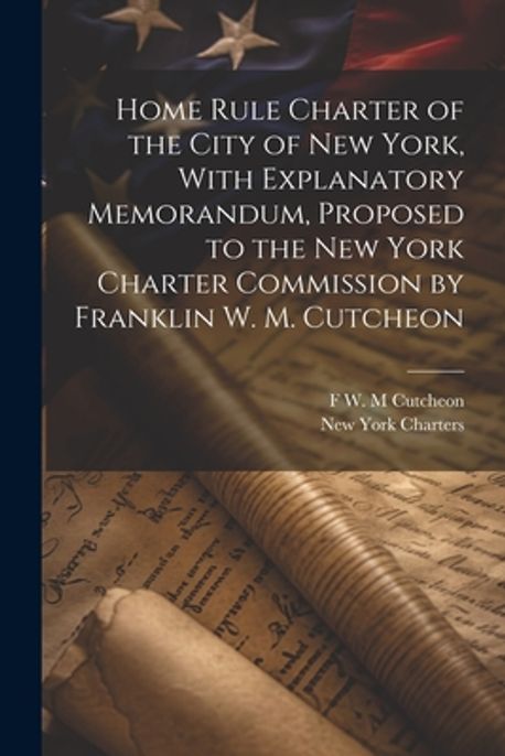 Home Rule Charter of the City of New York, With Explanatory Memorandum ...