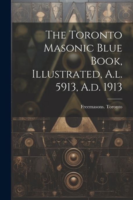 The Toronto Masonic Blue Book, Illustrated, A.l. 5913, A.d. 1913 ...