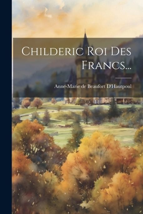 Childeric Roi Des Francs... | Anne-Marie de Beaufort d'Hautpoul - 교보문고