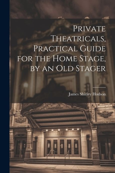 Private Theatricals, Practical Guide for the Home Stage, by an Old ...