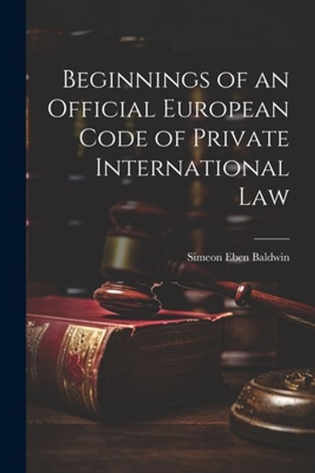 Beginnings of an Official European Code of Private International Law | Baldwin, Simeon Eben - 교보문고