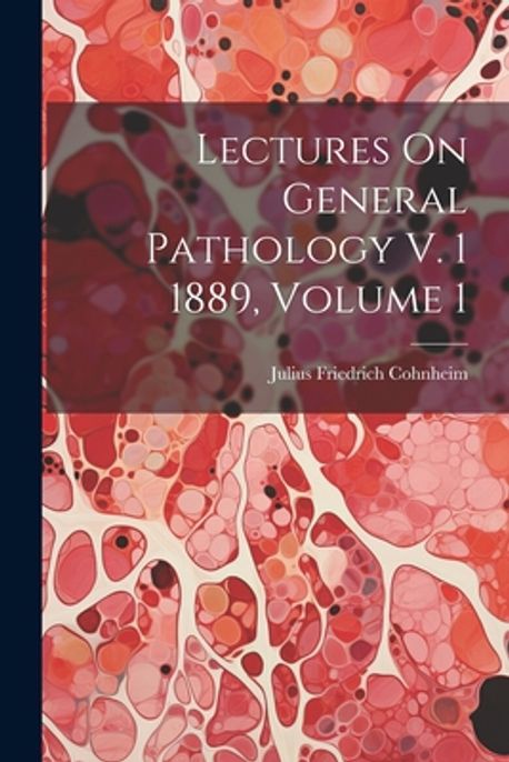 Lectures On General Pathology V. 1 1889, Volume 1 | Cohnheim, Julius ...