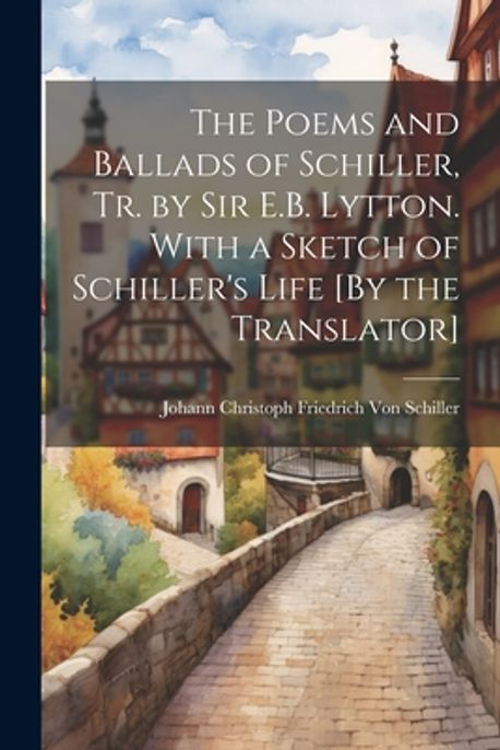 The Poems and Ballads of Schiller, Tr. by Sir E.B. Lytton. With a ...