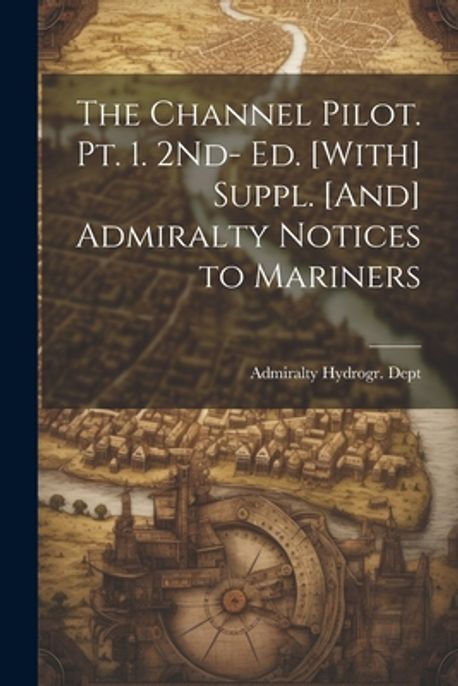 The Channel Pilot. Pt. 1. 2Nd- Ed. [With] Suppl. [And] Admiralty ...