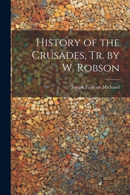 History of the Crusades, Tr. by W. Robson | Michaud, Joseph Francois - 교보문고